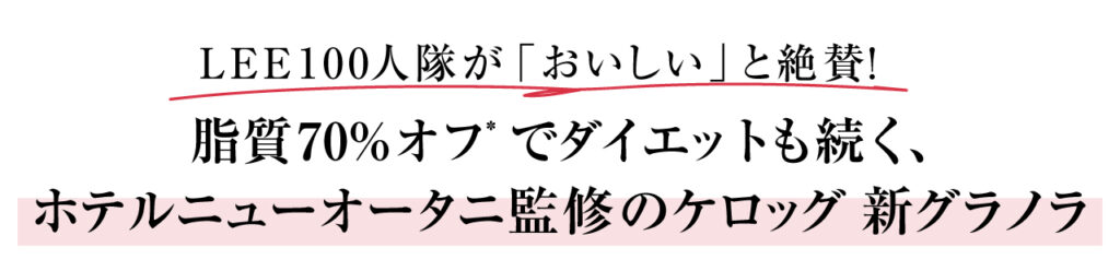 【ケロッグ】LEE100人隊が「おいしい」と絶賛! 脂質70%オフ*でダイエットも続く、ホテルニューオータニ監修の新グラノラ | LEE